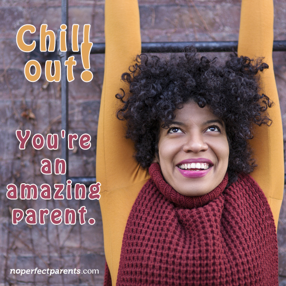Chill out! You're an amazing parent. Here's how I know.